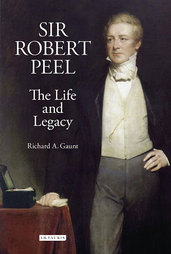 Sir Robert Peel: The Life and Legacy: Richard A. Gaunt: I.B. Tauris