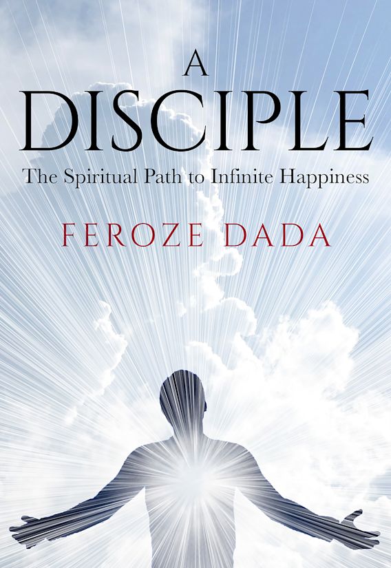 A Disciple: The Spiritual Path to Infinite Happiness: Feroze Dada ...