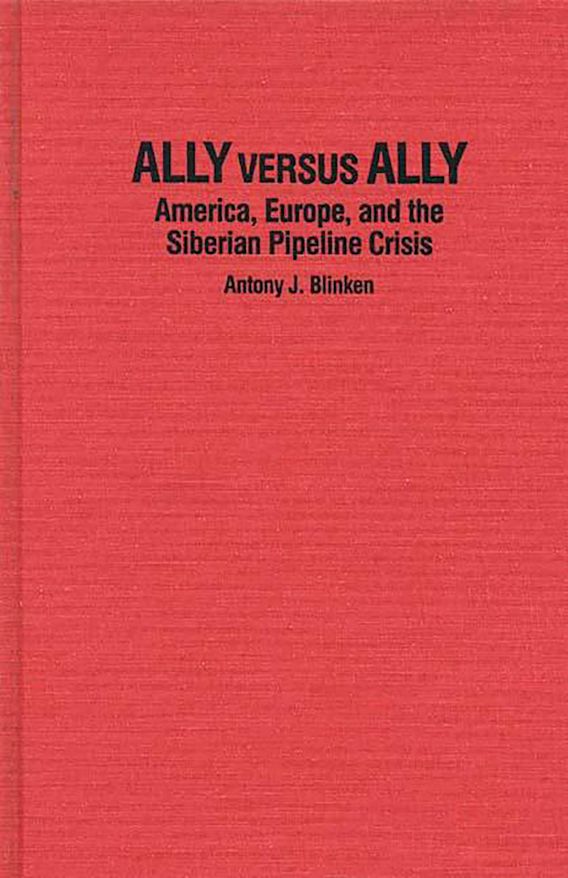 Ally Versus Ally: America, Europe, and the Siberian Pipeline Crisis: Antony J. Blinken: Praeger