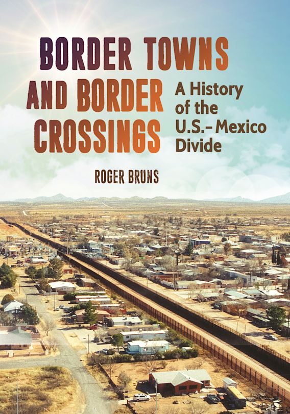 Border Towns and Border Crossings: A History of the U.S.-Mexico Divide: Roger Bruns: Greenwood