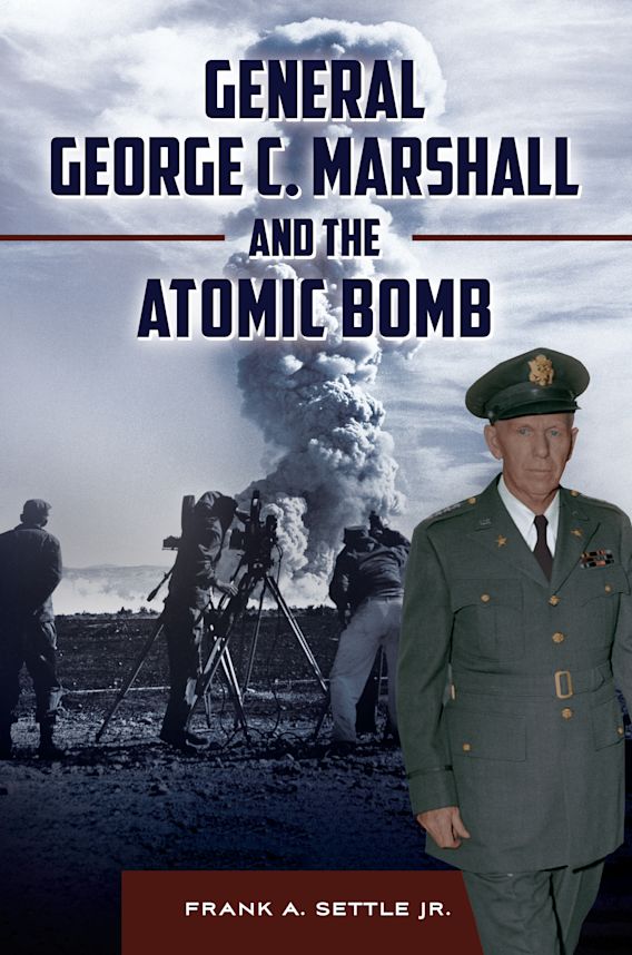 General George C. Marshall and the Atomic Bomb: : Frank A. Settle Jr ...
