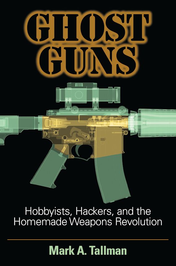 Ghost Guns: Hobbyists, Hackers, and the Homemade Weapons Revolution ...