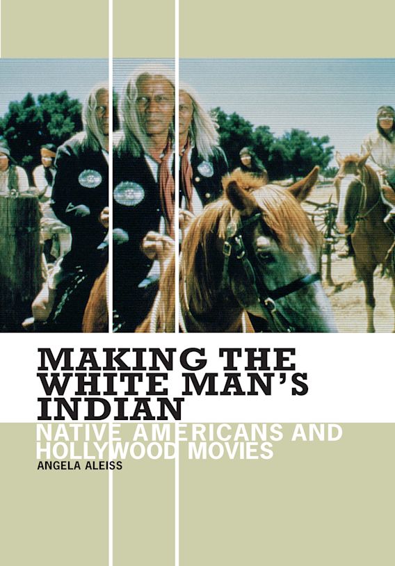 Making the White Man's Indian: Native Americans and Hollywood Movies ...