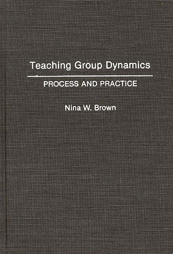 Teaching Group Dynamics: Process and Practices: Nina W. Brown: Praeger