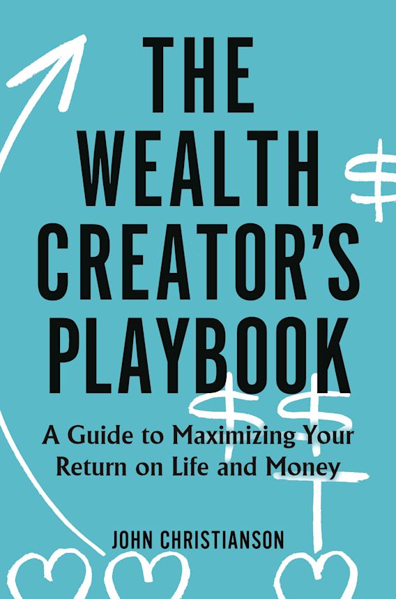 The Wealth Creator's Playbook: A Guide to Maximizing Your Return on Life and Money: John ...