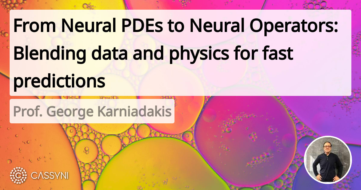 From Neural PDEs to Neural Operators: Blending data and physics for fast predictions - presented ...