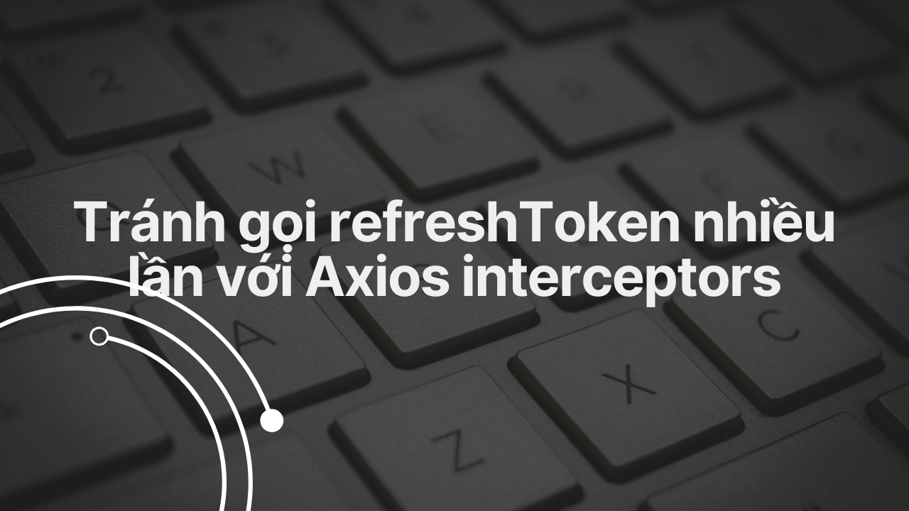 Tránh gọi refreshToken nhiều lần với Axios interceptor