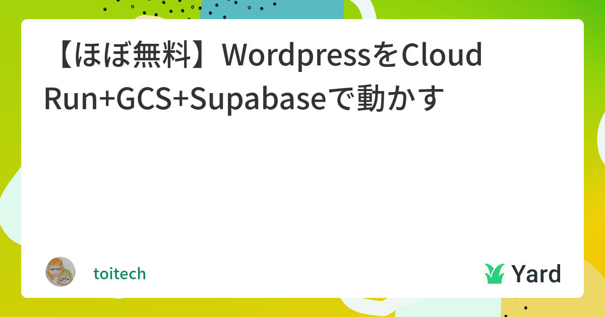 【ほぼ無料】WordpressをCloud Run+GCS+Supabaseで動かす | Yard