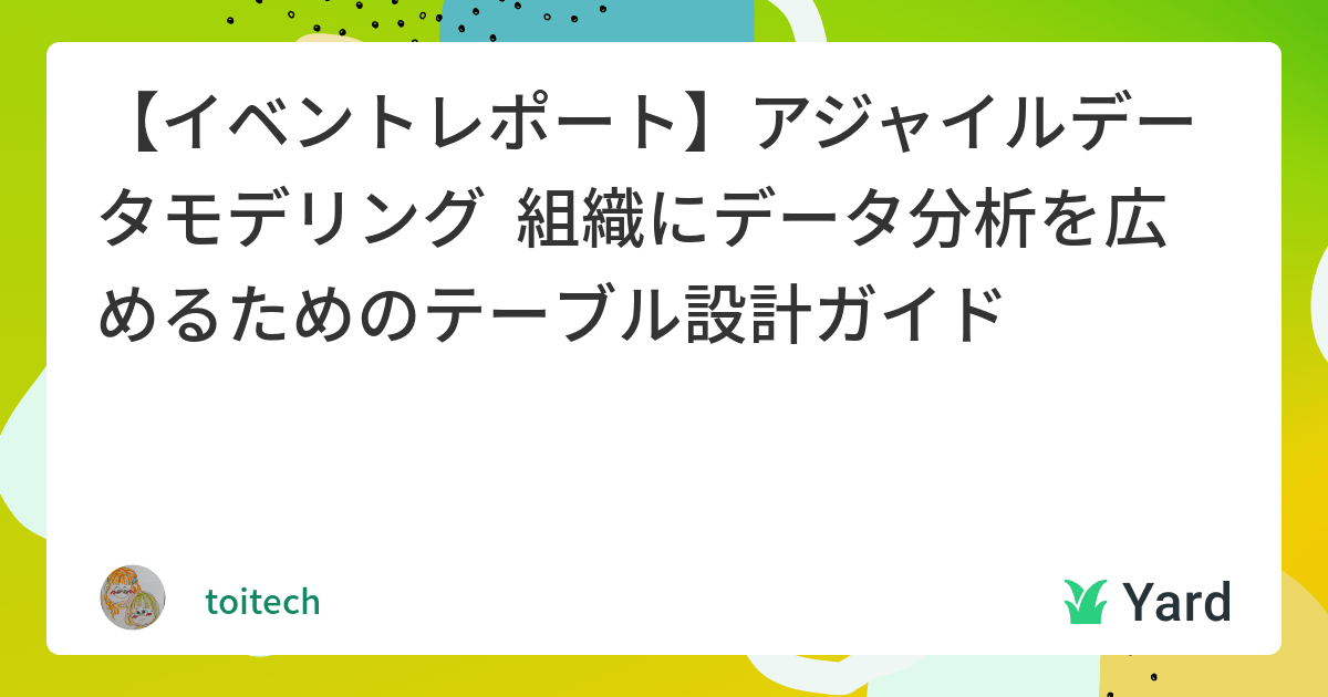 【イベントレポート】アジャイルデータモデリング —— 組織にデータ分析を広めるためのテーブル設計ガイド | Yard