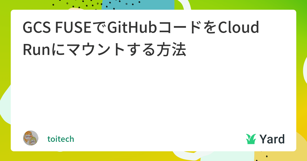 GCS FUSEでGitHubコードをCloud Runにマウントする方法 | Yard