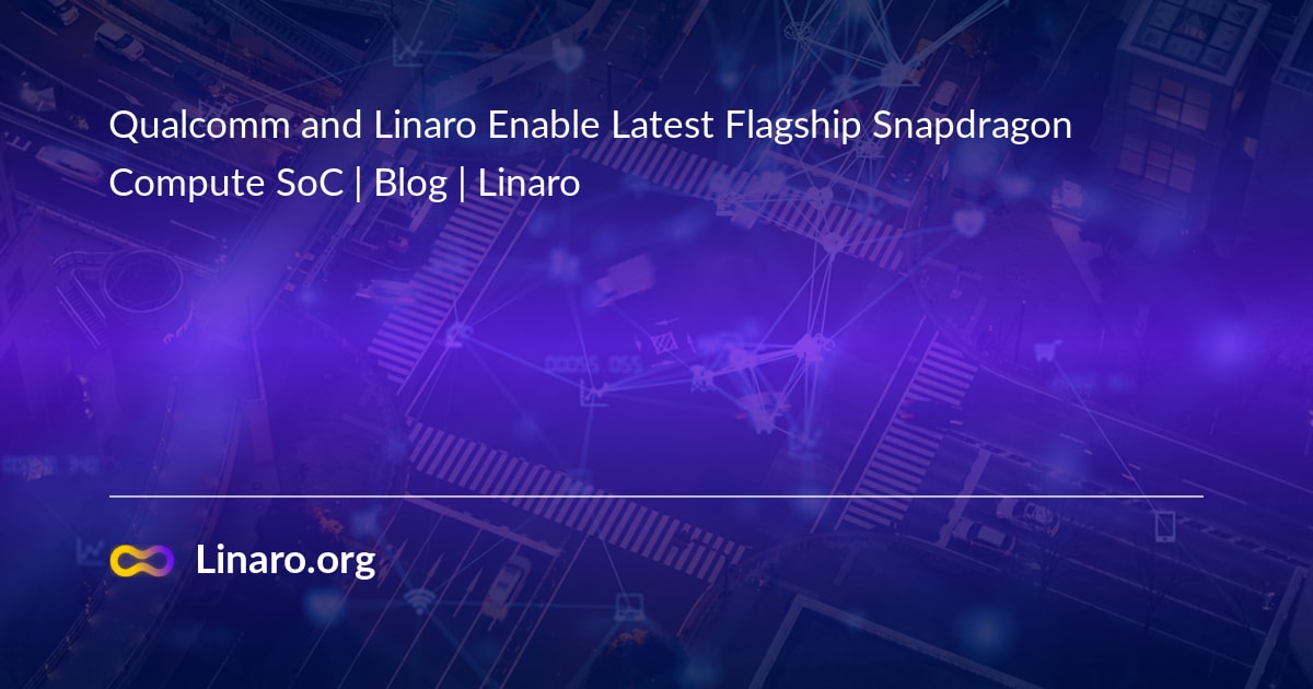 Qualcomm and Linaro Enable Latest Flagship Snapdragon Compute SoC ...