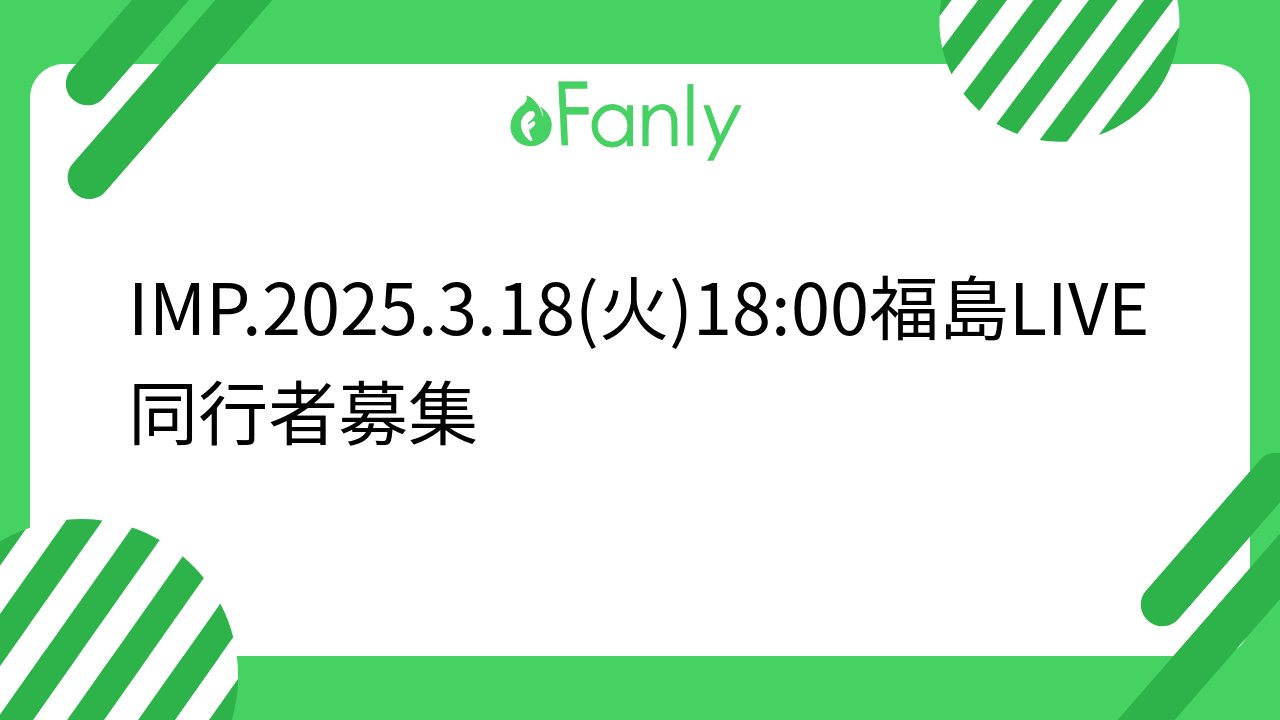 IMP.2025.3.18(火)18:00福島LIVE同行者募集 – Fanly(ファンリー)