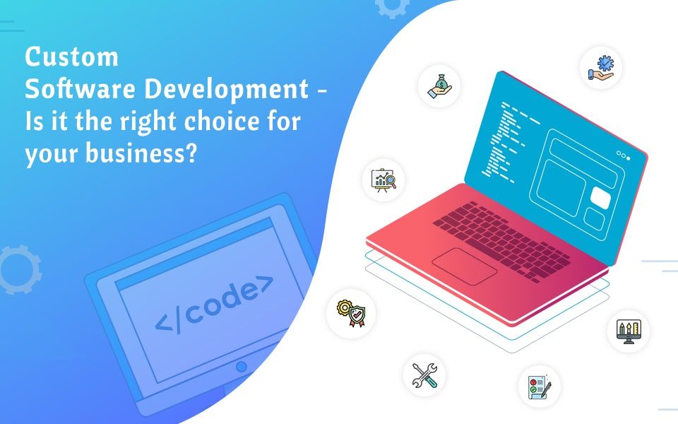 Custom Software Development - Is it the Right Choice for Your Business?