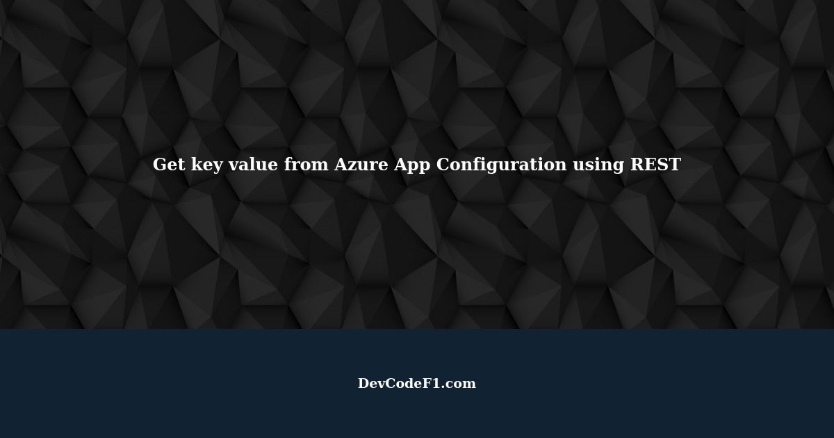 Get key value from Azure App Configuration using REST Get key value from Azure App Configuration using REST