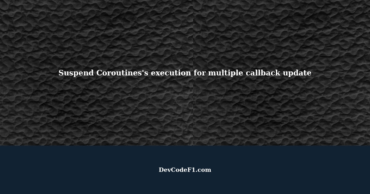 Suspend Coroutines's execution for multiple callback update Suspend Coroutines's execution for multiple callback update