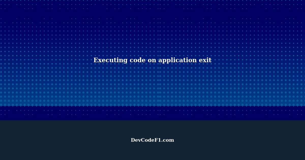 How Can I Execute Code When The Application Exits