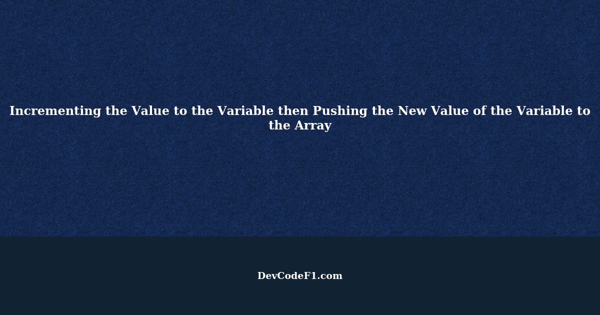 Incrementing The Value To The Variable Then Pushing The New Value Of The Variable To The Array