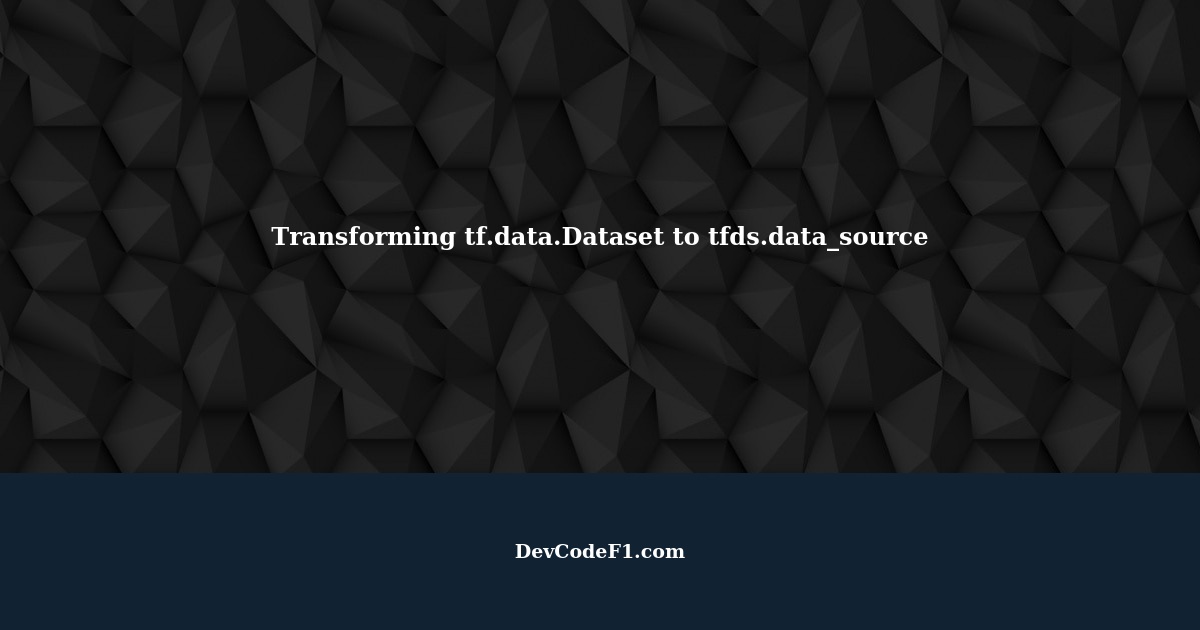 Transforming tf.data.Dataset to tfds.data_source Transforming tf.data.Dataset to tfds.data_source
