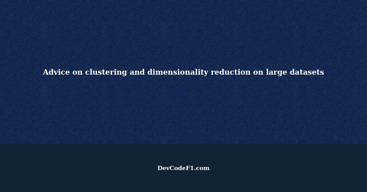 Advice On Doing Clustering And Or Dimensionality Reduction On Large Dataset With A Lot Of Features