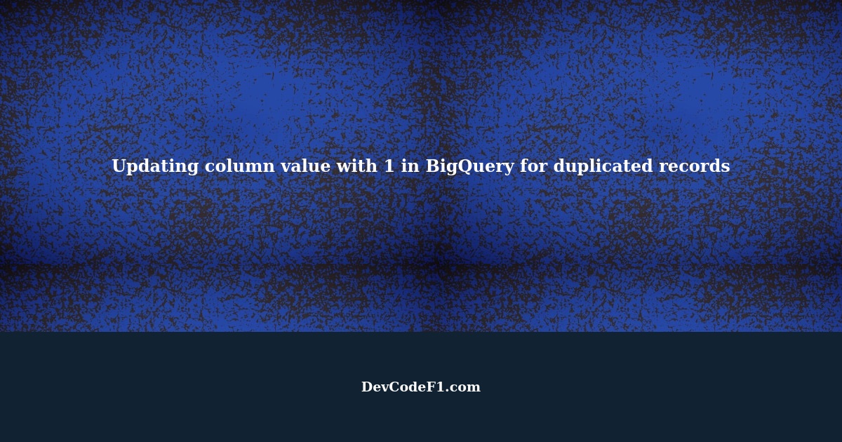 How To Update A Column Value With 1 When The Table Has Duplicated Records In Big Query