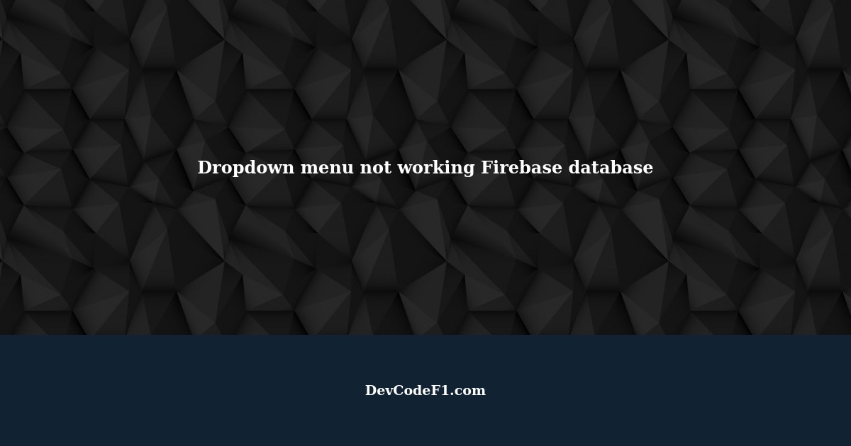 Dropdown menu not working *SIGH* Firebase database Dropdown menu not working *SIGH* Firebase database