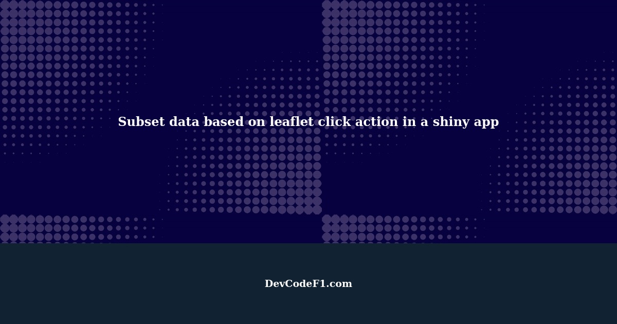 Subset Data Based On Leaflet Click Action In A Shiny App