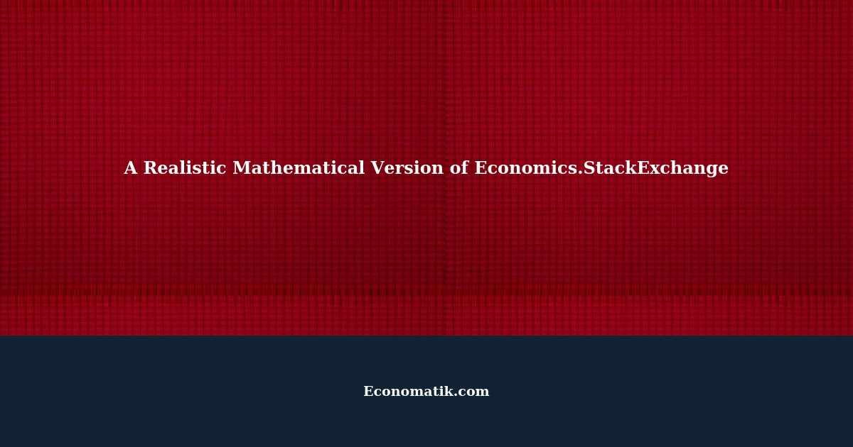 Is There a More Realistic Mathematical Version of Economics.StackExchange?