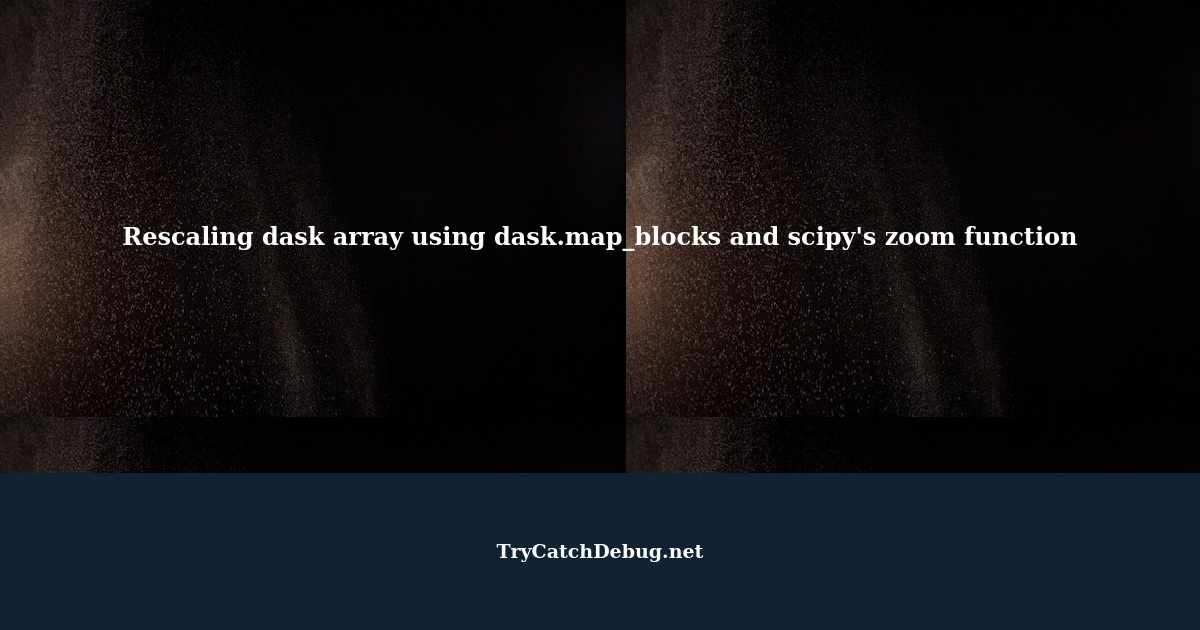 How to rescale dask array using dask.map_blocks and scipy's zoom ... How to rescale dask array using dask.map_blocks and scipy's zoom ...