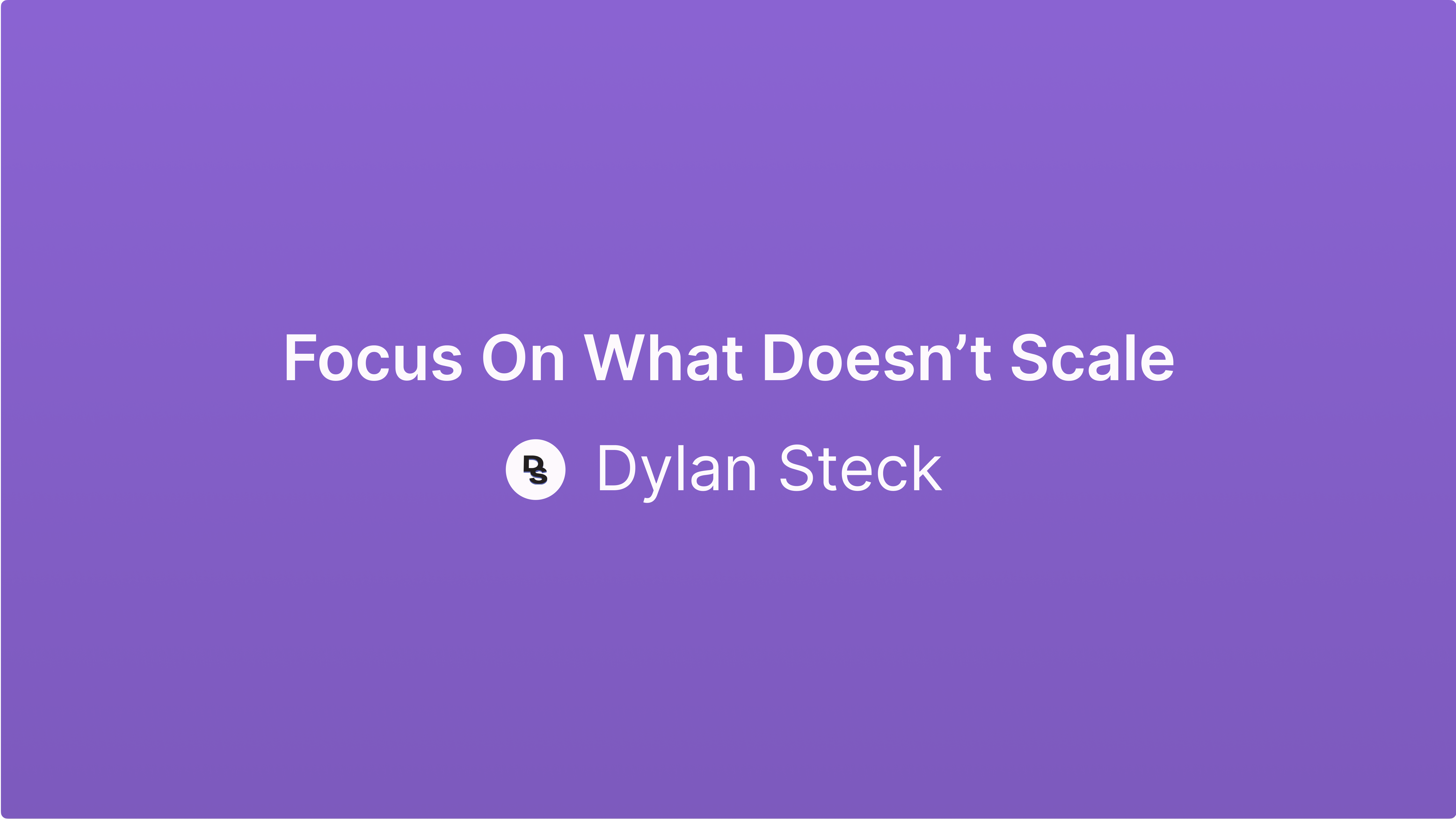 Focus On What Doesn't Scale | Dylan Steck | Dylan Steck