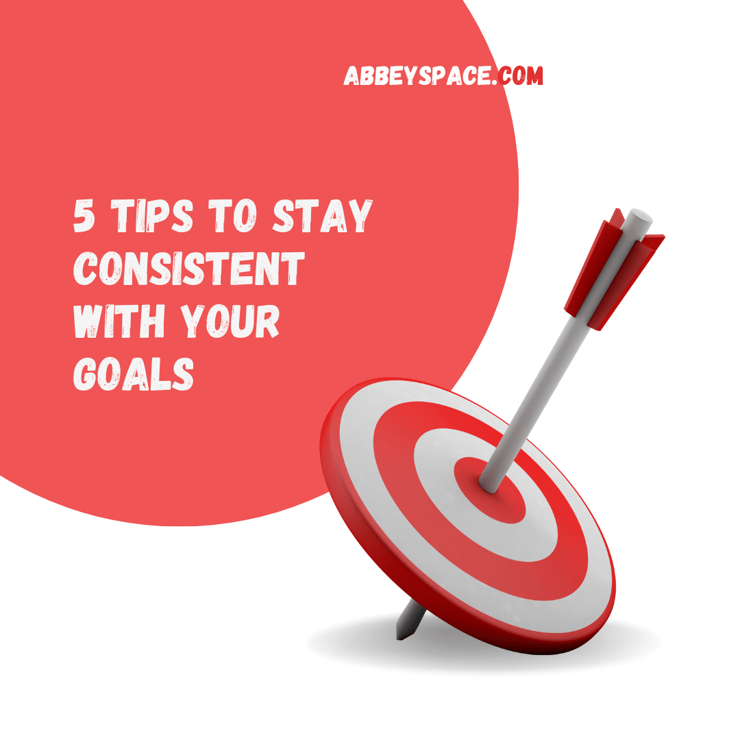 Abbey's Space | 5 TIPS TO STAY CONSISTENT WITH YOUR GOALS