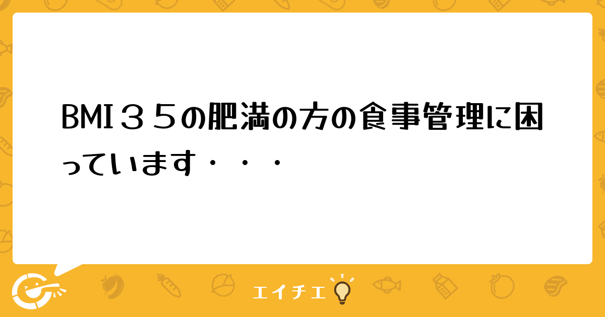 BMI35の肥満の方の食事管理に困っています・・・ | 管理栄養士・栄養士ならエイチエ
