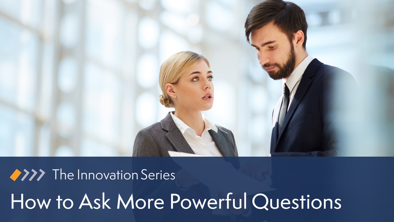 Innovation: How to Ask More Powerful Questions Innovation: How to Ask More Powerful Questions