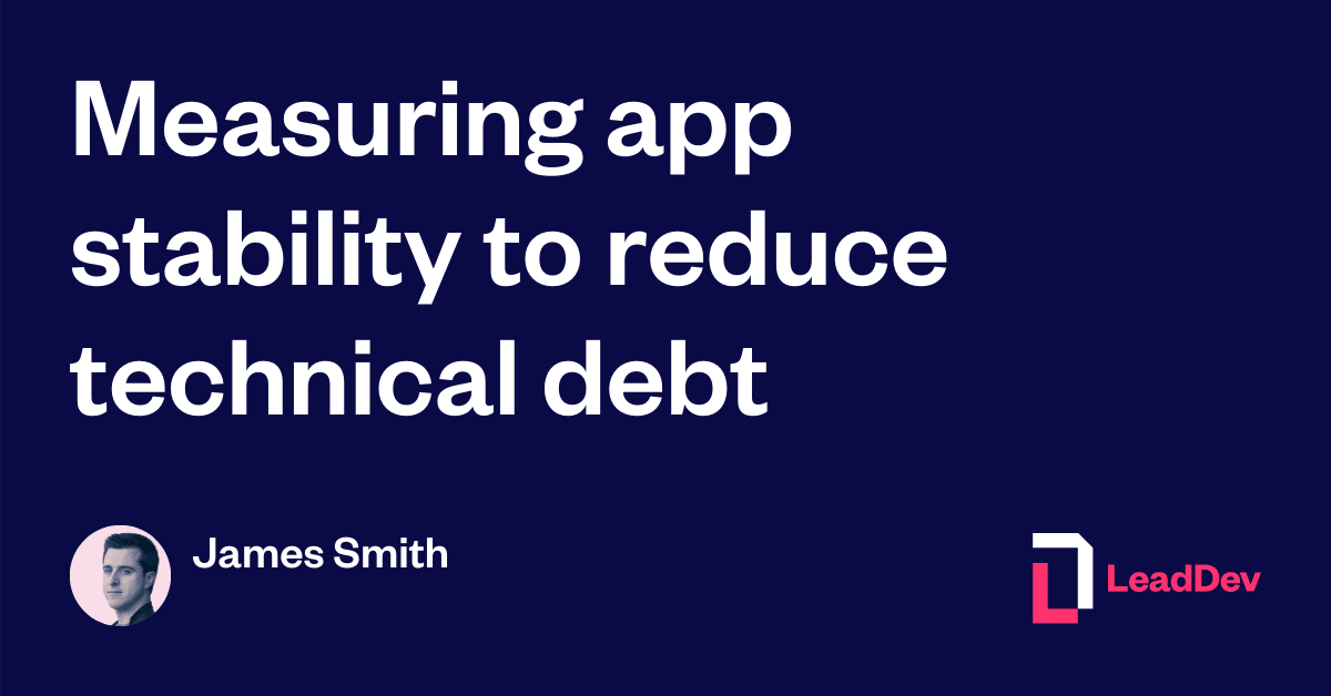 Measuring app stability to reduce technical debt - LeadDev