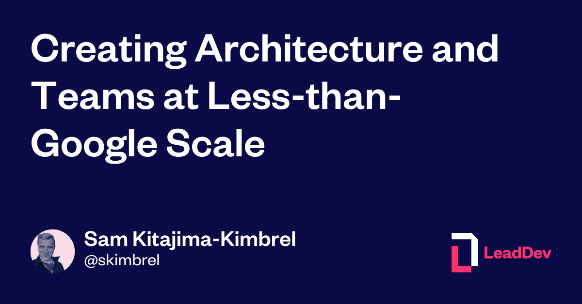 Creating Architecture and Teams at Less-than-Google Scale - LeadDev