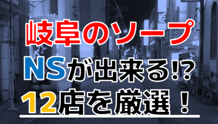 【2022年本番情報】岐阜で実際に遊んだソープ12選！本当にNS・NNが出来るのか体当たり調査！
