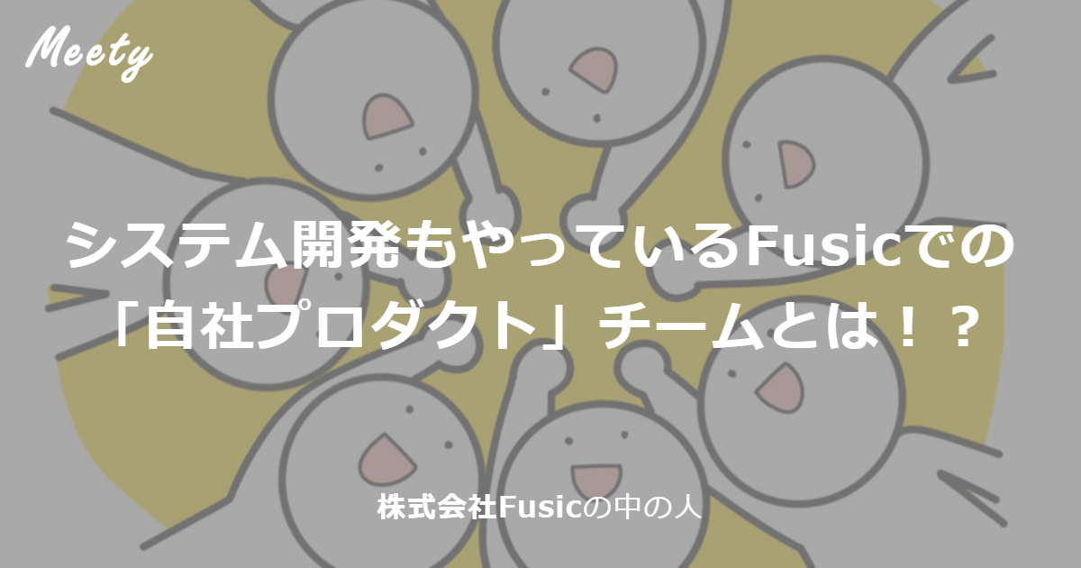 システム開発もやっているFusicでの「自社プロダクト」チームとは！？ - 株式会社Fusicの中の人のカジュアル面談 - Pitta