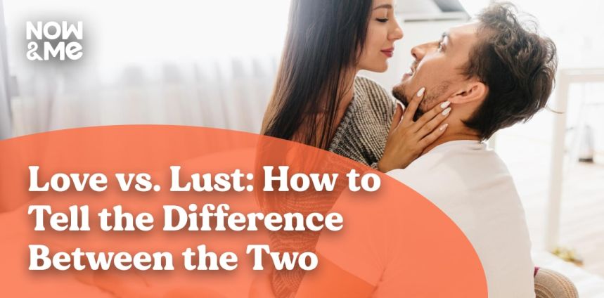 What is the Difference Between Lust and Love? Lust vs. Love | Now&Me Blog