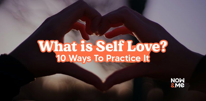 What is Self Love? 10 Ways To Practice It | Now&Me Blog