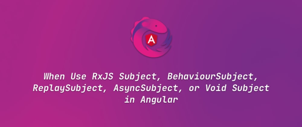 When Use Rxjs Subject Behavioursubject Replaysubject Asyncsubject Or Void Subject In Angular