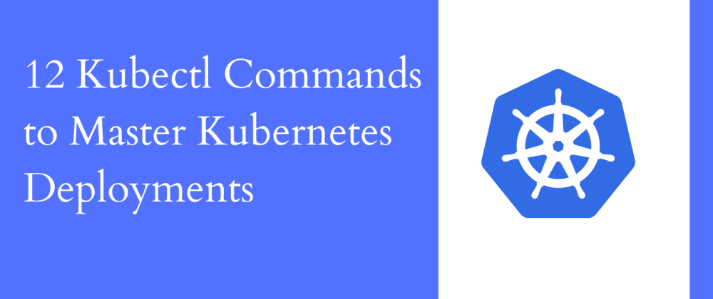 12 Kubectl Commands To Master Kubernetes Deployments Dev Community
