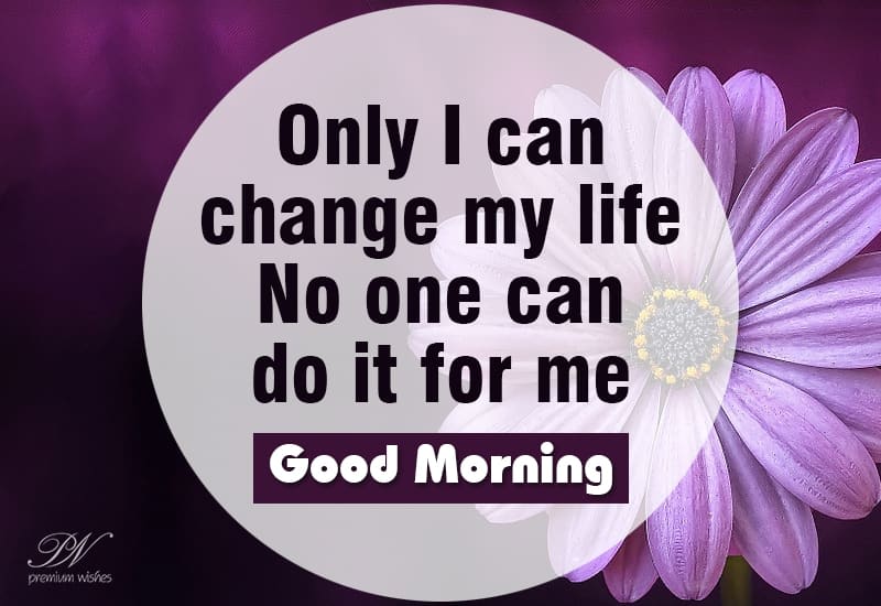 Good Morning - Only I can change my life no one else can - Premium Wishes