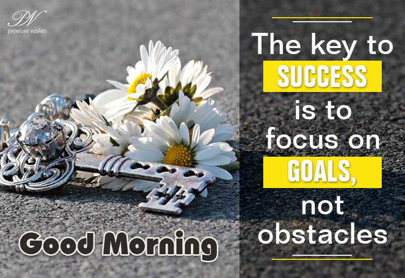Good Morning - The key to success is to focus on goals and not ...
