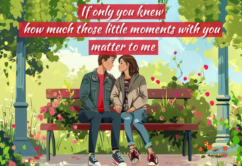 If only you knew how much those little moments with you matter to me ...