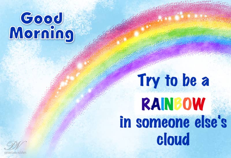 Good Morning - Try to be rainbow in someone else's cloud - Premium Wishes