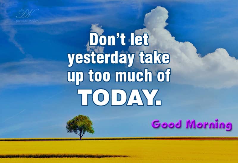 Good Morning - Don't let yesterday take too much of TODAY - Premium Wishes