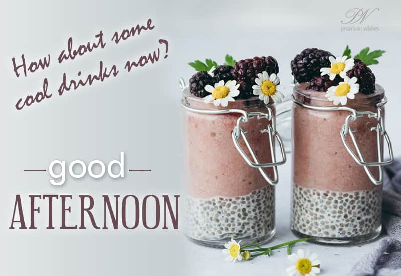 Good Afternoon - How about some cool drinks now? - Premium Wishes