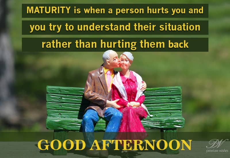 Good Afternoon - Maturity is understanding the situation of others ...
