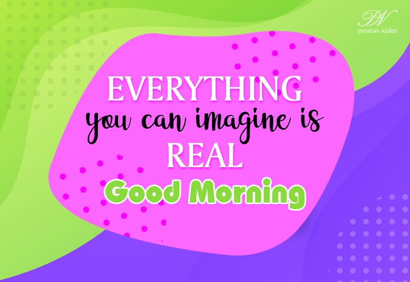 Good Morning - Everything your can imagine is real - Premium Wishes