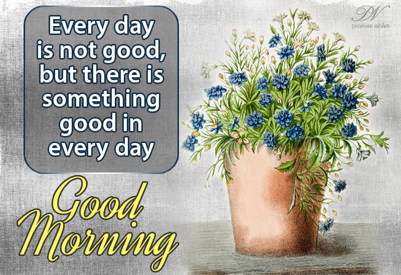 Good Morning - Everyday is not good but there is something good in ...