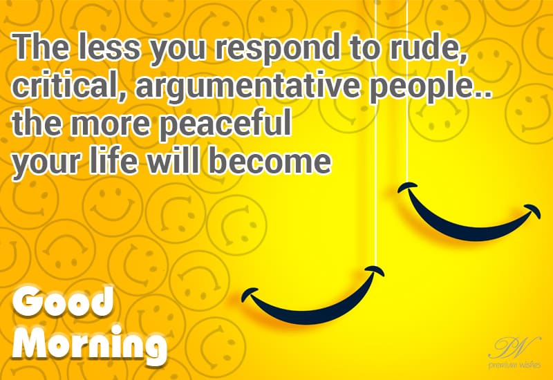 Good Morning - The less you respond to rude, critical, argumentative ...